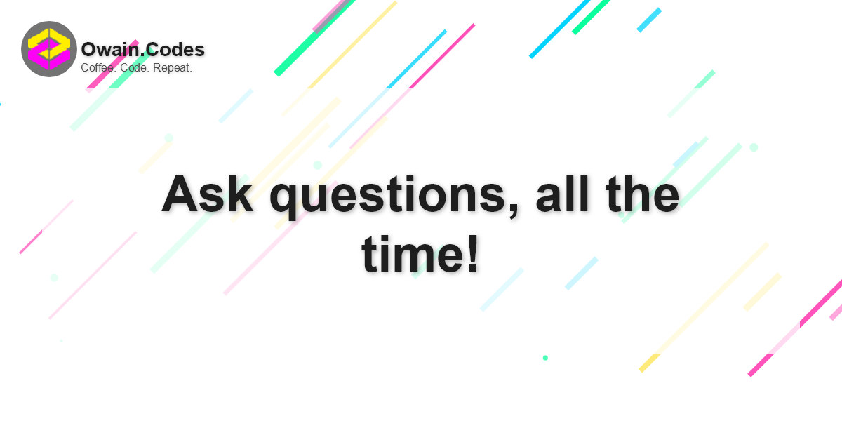 Owain.Codes - Ask questions, all the time!